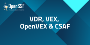 VDR, VEX, OpenVEX and CSAF – Open Source Security Foundation
